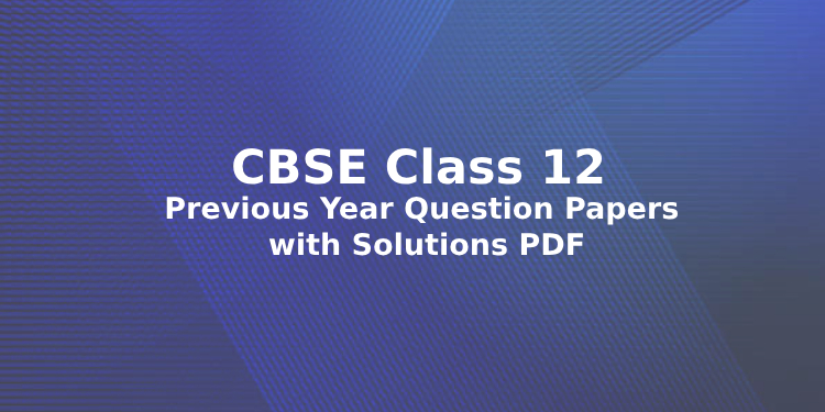 CBSE Class 12 Previous Year Question Papers with Solutions PDF