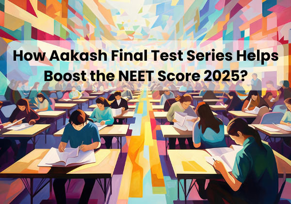 How Aakash Final Test Series Helps Boost the NEET Score 2025?